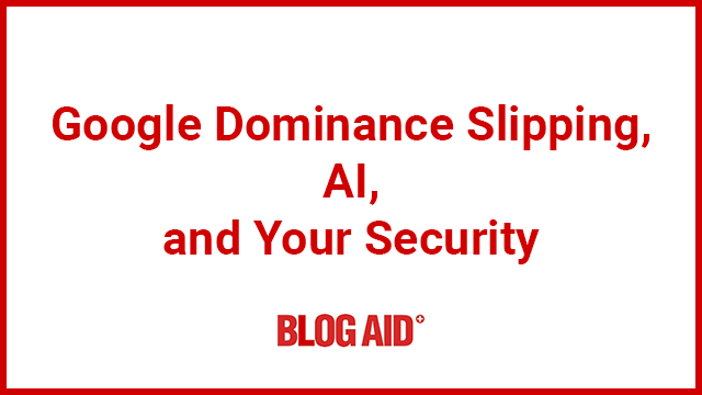 Google Dominance Slipping, AI, and Your Security | BlogAid